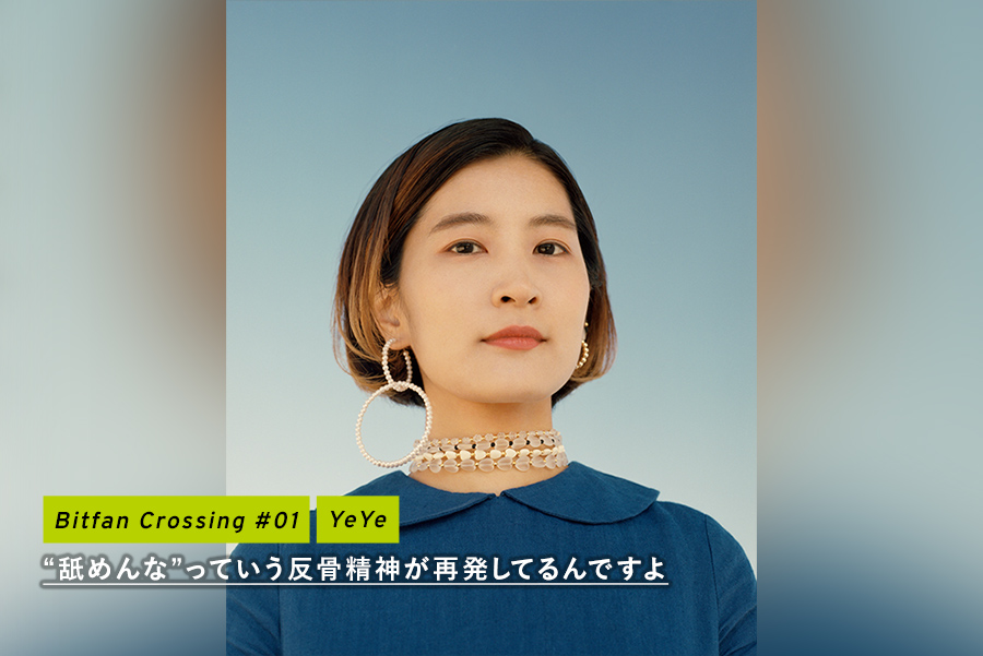 自由を謳歌するYeYe。独立独歩で始まった10年と、変わり続けるこれから｜Bitfan Crossing #01